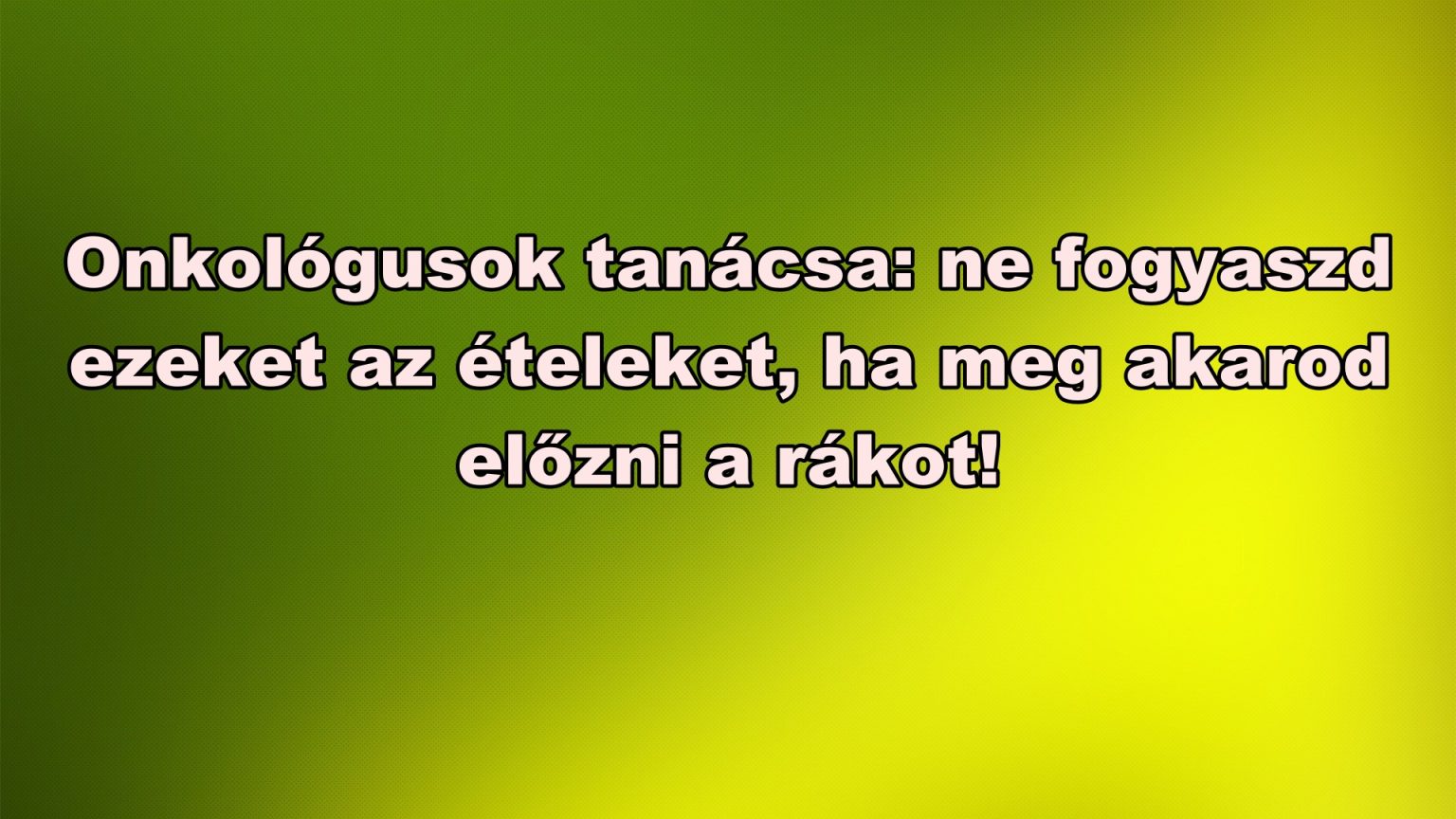 Onkológusok tanácsa: ne fogyaszd ezeket az ételeket, ha meg akarod ...